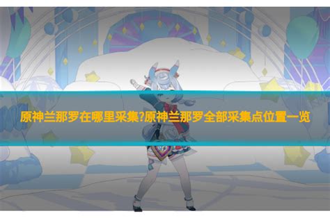 原神兰那罗在哪里采集原神兰那罗全部采集点位置一览 98手游网