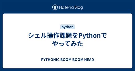 シェル操作課題をpythonでやってみた Pythonic Boom Boom Head