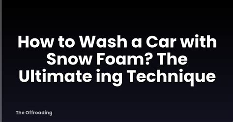 How To Wash A Car With Snow Foam The Ultimate Ing Technique