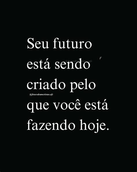 Seu Futuro Está Sendo Criado Pelo Que Você Está Fazendo Hoje Frases De Um CristÃo