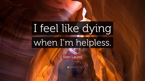 Stan Laurel Quote I Feel Like Dying When Im Helpless”