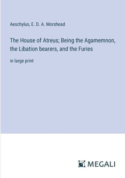 The House Of Atreus Being The Agamemnon The Libation Bearers And The