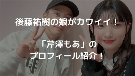 【顔画像】後藤祐樹の娘の芹澤もあがカワイイ！どんなアイドルが調査してしてみた！｜ふくすけブログ