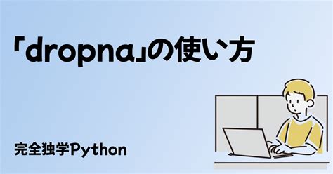 Pandasのdropna徹底解説！データの欠損値を簡単に処理する方法 完全独学python