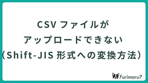 Csvファイルがアップロードできない（shift Jis形式への変換方法）｜furimaru（フリマル）