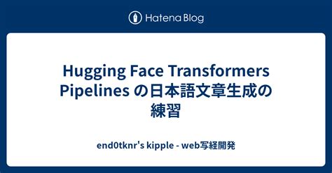 Hugging Face Transformers Pipelines の日本語文章生成の練習 End0tknrs Kipple Web写経開発