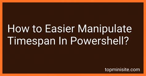 How To Easier Manipulate Timespan In Powershell In 2025
