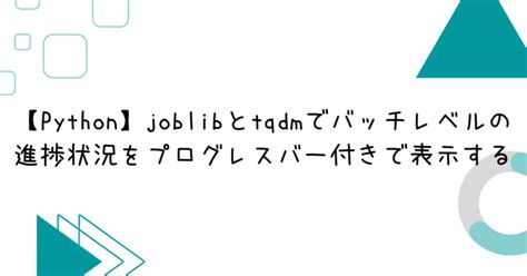 【python】joblibとtqdmでバッチレベルの進捗状況をプログレスバー付きで表示する ゆるりーど
