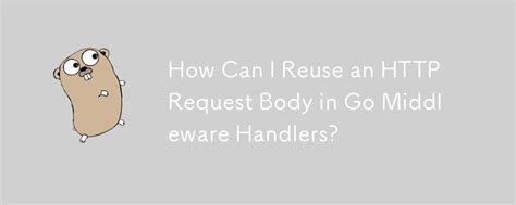 how can i reuse an request body in go middleware handlers golang