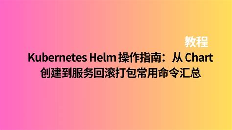 Kubernetes 中的 Helm 操作指南从 Chart 创建到服务回滚常用命令汇总