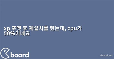 Xp 포맷 후 재설치를 했는데 Cpu가 50이네요 일단 글을 클릭해 주셔서 대단히
