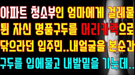 반전 실화사연 아파트 청소부인 엄마에게 걸레 물 튄 자신 명품 구두를 머리카락으로 닦으라던 입주민 내 얼굴을 본 순간 구두를 입에 물고 내 발밑을 기는데신청사연사연