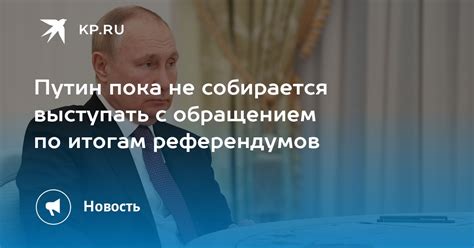 Путин пока не собирается выступать с обращением по итогам референдумов Kp Ru