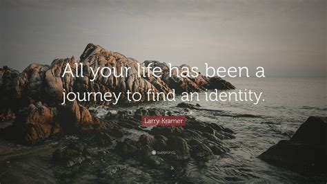 Larry Kramer Quote All Your Life Has Been A Journey To Find An Identity”
