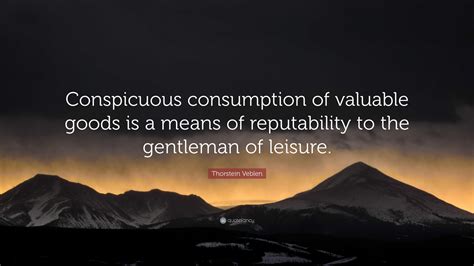 Thorstein Veblen Quote Conspicuous Consumption Of Valuable Goods Is A Means Of Reputability To