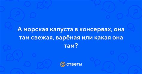 Ответы Mail: А морская капуста в консервах, она там свежая, варёная или ...