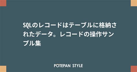 Sqlのレコードはテーブルに格納されたデータ。レコードの操作サンプル集 ポテパンスタイル
