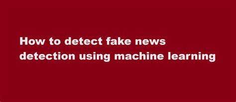 How To Detect Fake News Detection Using Machine Learning