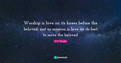 Worship Is Love On Its Knees Before The Beloved Just As Mission Is Lo