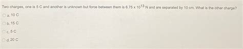Solved Two Charges One Is 5c And Another Is Unknown But