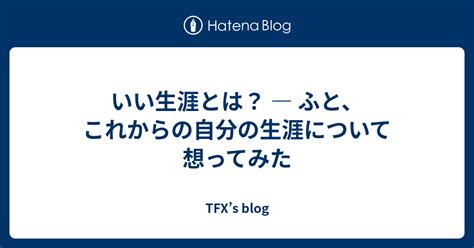 いい生涯とは？ ― ふと、これからの自分の生涯について想ってみた Tfxs Blog