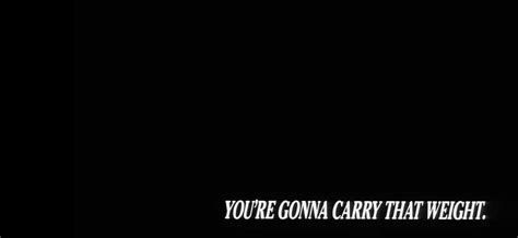 Youre Gonna Carry That Weight No Matter How Many Times I Read That
