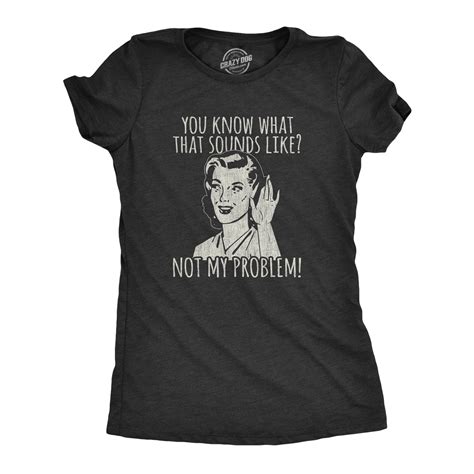 Womens You Know What That Sounds Like Not My Problem T Shirt Funny