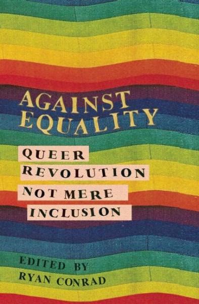 Against Equality Queer Revolution Not Mere Inclusion By Ryan Conrad