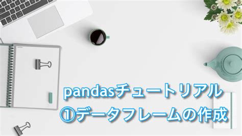 pythonデータ分析のためのpandasの使い方①データフレームの作成 えいせいデータサイエンスブログ