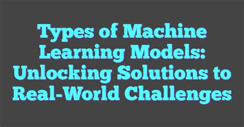 Types Of Machine Learning Models Unlocking Solutions To Real World