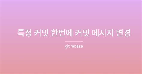 Git Rebase 특정 커밋 한번에 커밋 메시지 변경