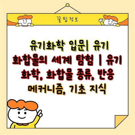 유기화학 입문 유기 화합물의 세계 탐험 유기 화학 화합물 종류 반응 메커니즘 기초 지식