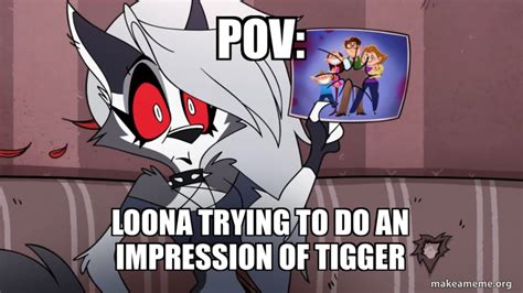 Pov Loona Trying To Do An Impression Of Tigger Meme Generator