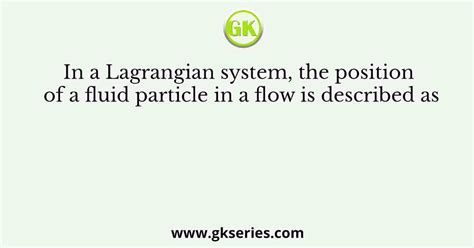 In A Lagrangian System The Position Of A Fluid Particle In A Flow Is Described As