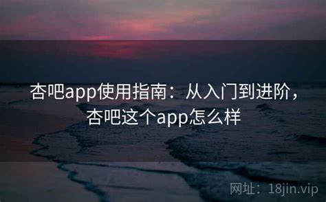 杏吧app使用指南：从入门到进阶，杏吧这个app怎么样 红杏首页 91网