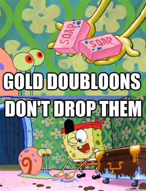 Gold Doubloons Dont Drop Them Spongebob Drop The Soap Quickmeme