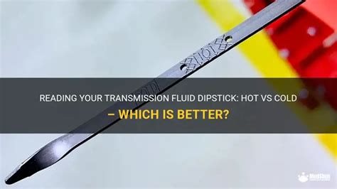 Reading Your Transmission Fluid Dipstick Hot Vs Cold Which Is Better