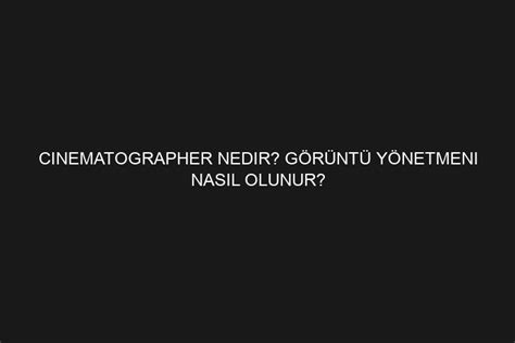 Cinematographer Nedir Görüntü Yönetmeni Nasıl Olunur