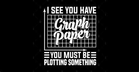 See You Have Graph Paper You Must Be Plotting Something Graph Paper Plotting Something