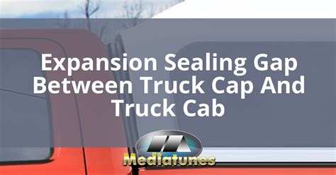 Learn About Expansion Sealing Gap Between Truck Cap And Truck Cab Benefits