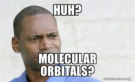 Huh Molecular Orbitals Confused Black Man Meme Generator