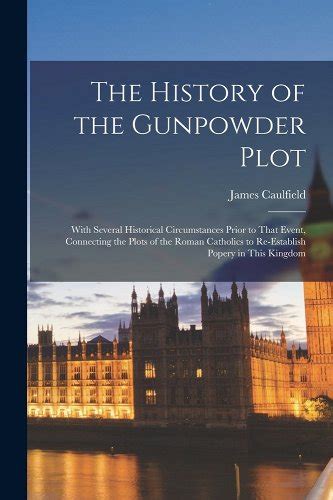 The History Of The Gunpowder Plot With Several Historical Circumstances Prior To That Event