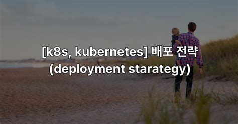[k8s Kubernetes] 배포 전략 Deployment Starategy 박종훈 기술블로그