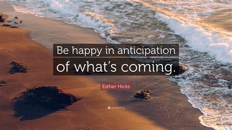 Esther Hicks Quote “be Happy In Anticipation Of Whats Coming ”