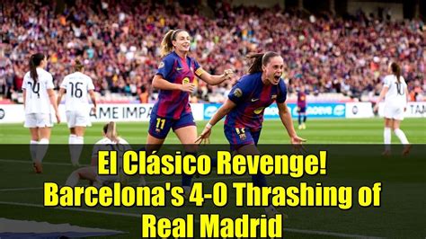 El Clásico Revenge Barcelonas 4 0 Thrashing Of Real Madrid Youtube