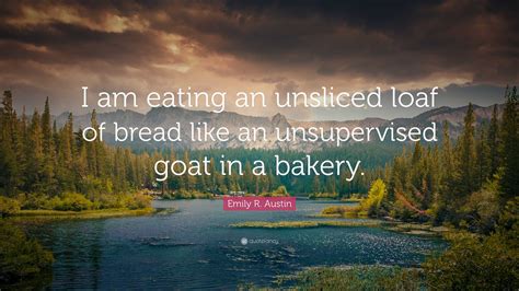 Emily R Austin Quote “i Am Eating An Unsliced Loaf Of Bread Like An