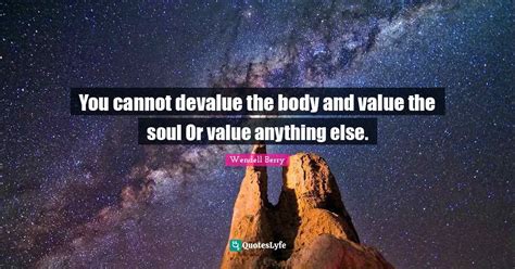 You Cannot Devalue The Body And Value The Soul Or Value Anything Else