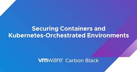Securing Containers And Kubernetes Orchestrated Environments Vmware Security Blog Vmware
