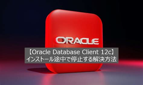 【oracle Database Client 12c】インストール途中で停止する解決方法 Blog808