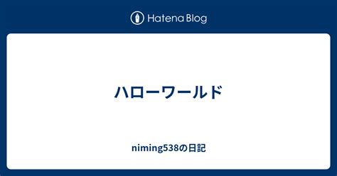 ハローワールド Niming538の日記 ハローワールド Niming538の日記